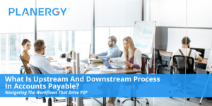 What Is Upstream and Downstream Process in Accounts Payable? | Planergy Software